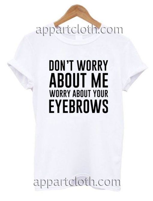 Don't worry about me worry about your eyebrows T Shirt Size S,M,L,XL,2XL