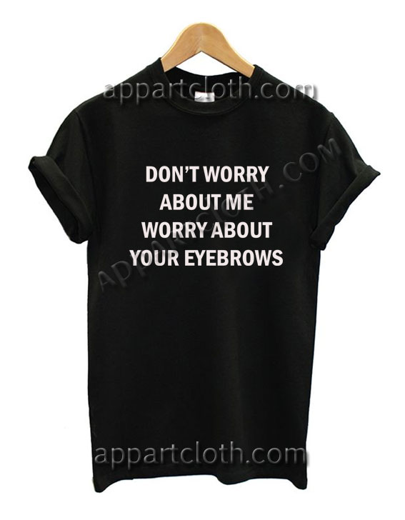 DON’T WORRY ABOUT ME WORRY ABOUT YOUR EYEBROWS T Shirt Size S,M,L,XL,2XL