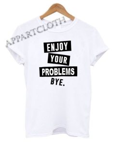 Enjoy Your Problem Bye Funny Shirts Size XS,S,M,L,XL,2XL - appartcloth