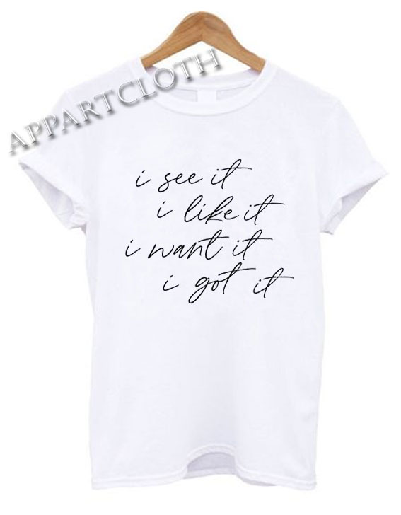 I See It I Like It I Want It I Got It Shirts Size XS,S,M,L,XL,2XL ...